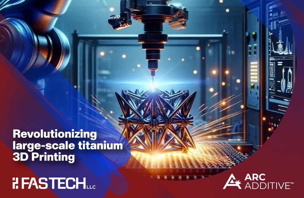 Fastech, Arc Additive Announce Strategic Alliance for Additive ...